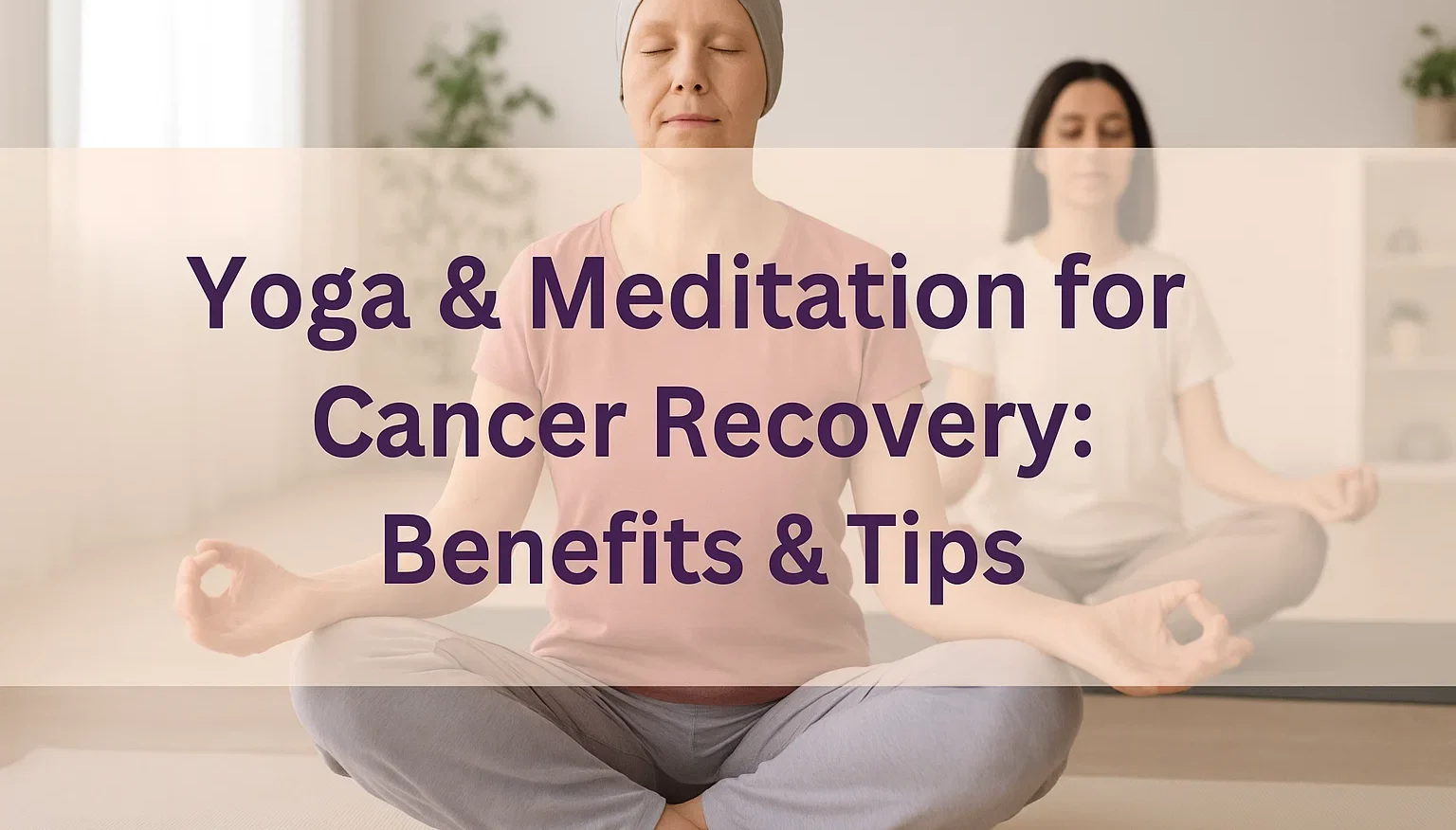 Yoga & Meditation for Cancer Recovery: Benefits & Tips